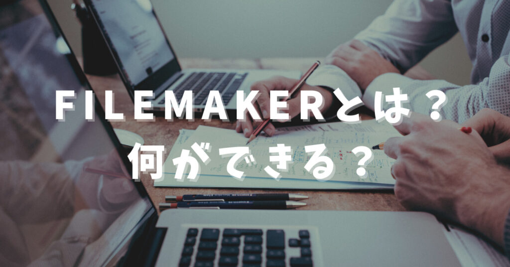 FileMakerとは？中小企業で実際に運用している運用歴8年のアチヒロが解説【ローコード開発】 | アチヒログ